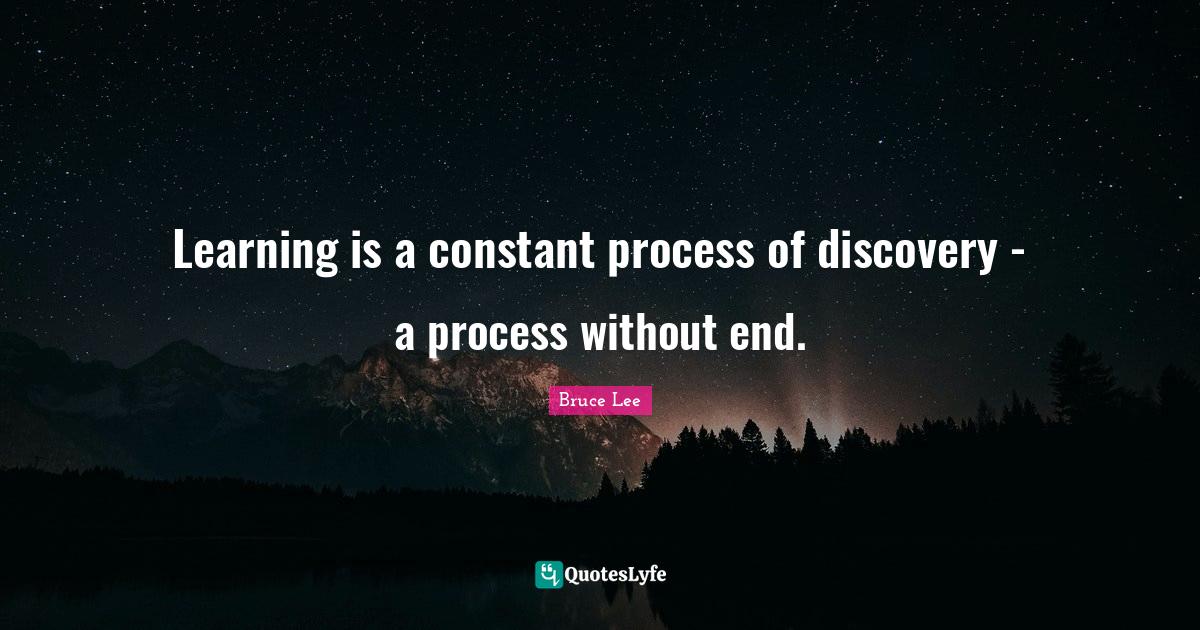 Learning is a constant process of discovery - a process without end ...
