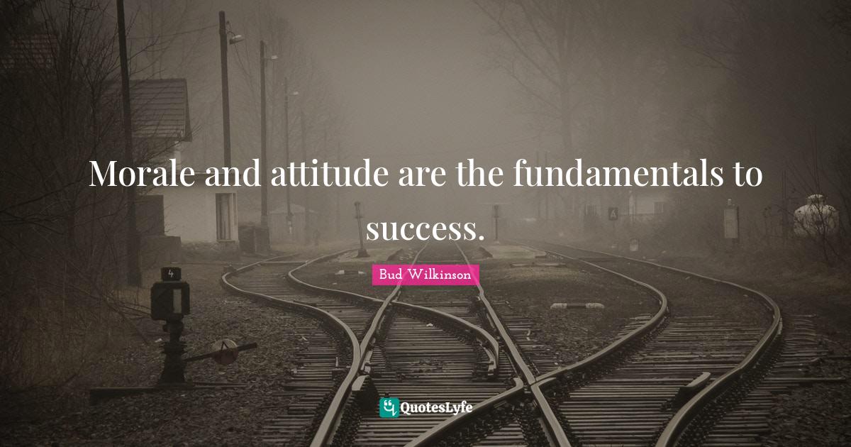 Morale and attitude are the fundamentals to success.... Quote by Bud ...