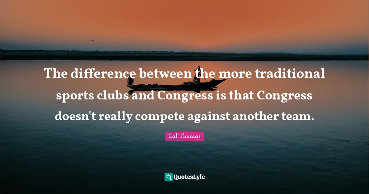 The difference between the more traditional sports clubs and Congress ... Quote by Cal Thomas ...