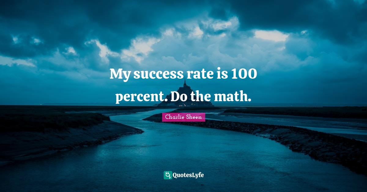 My success rate is 100 percent. Do the math.... Quote by Charlie Sheen ...