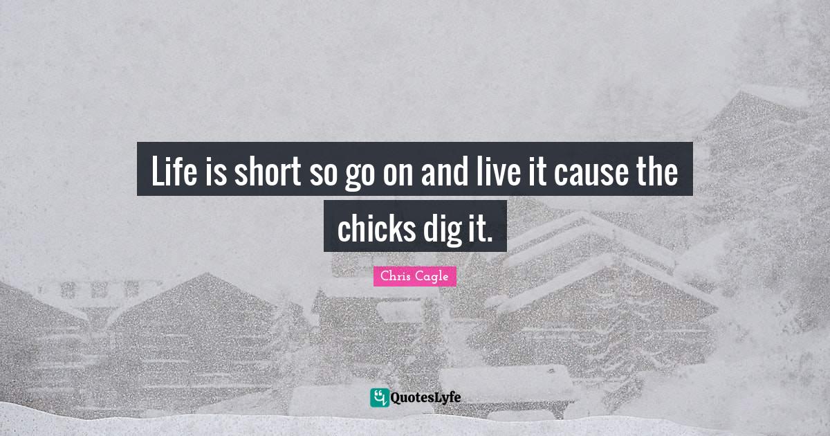 Life is short so go on and live it cause the chicks dig it.... Quote by ...