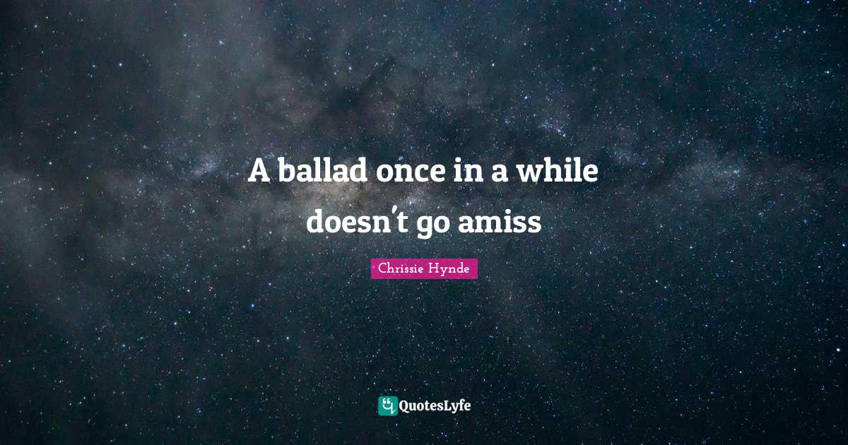A ballad once in a while doesn't go amiss... Quote by Chrissie Hynde ...