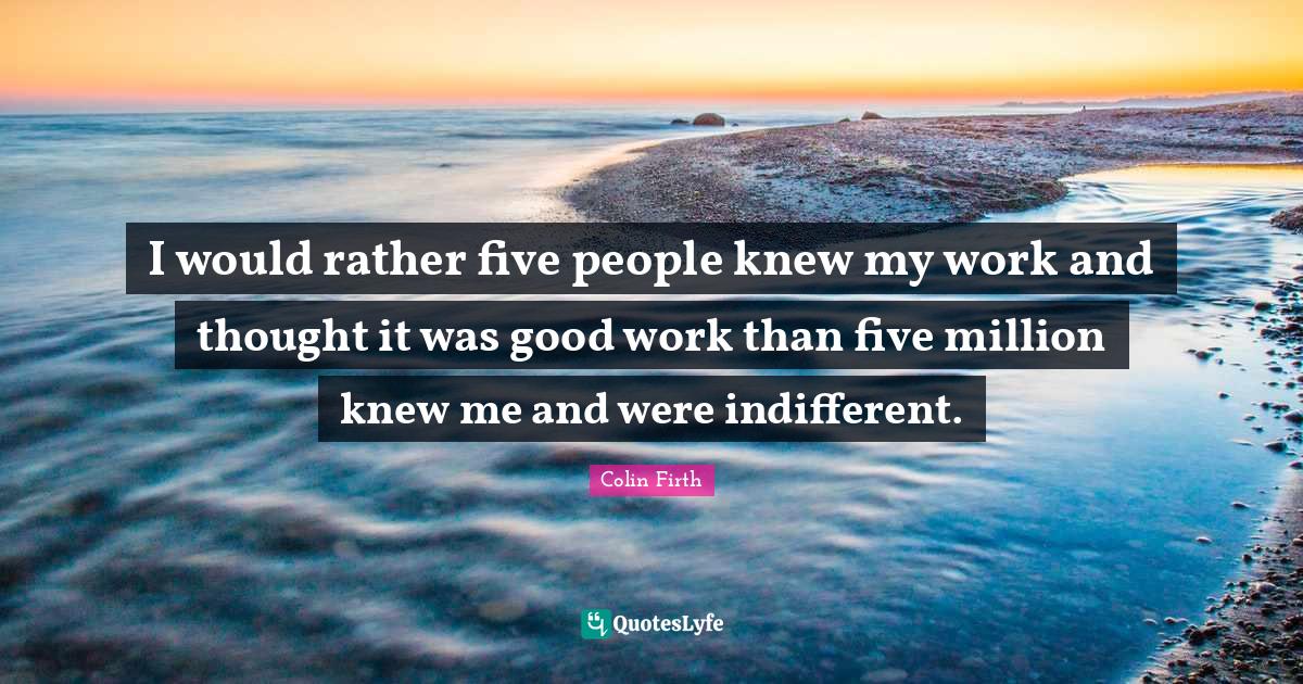 I would rather five people knew my work and thought it was good work t ...