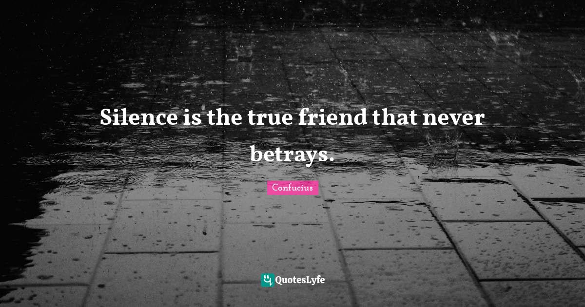 Silence is the true friend that never betrays.... Quote by Confucius ...