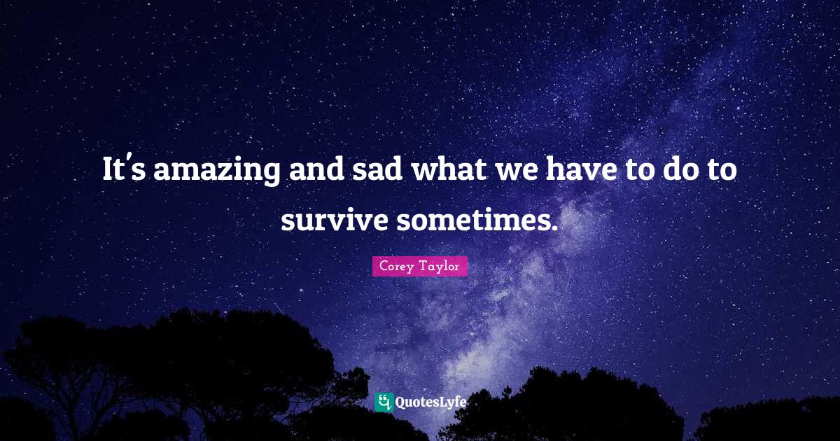 It's amazing and sad what we have to do to survive sometimes.... Quote ...