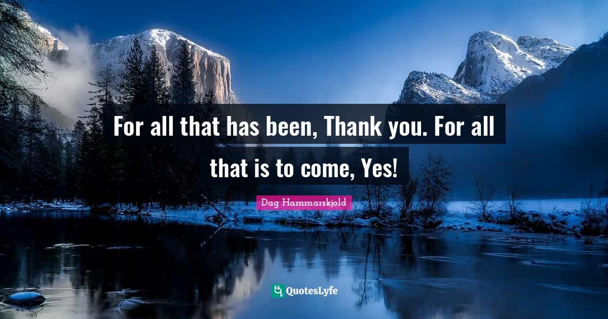 For all that has been, Thank you. For all that is to come, Yes ...