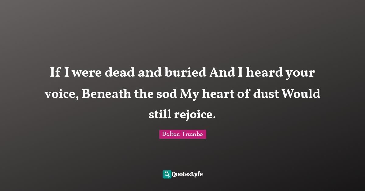 If I were dead and buried And I heard your voice, Beneath the sod My h ...