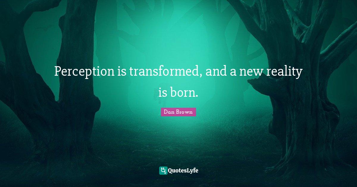 Perception is transformed, and a new reality is born.... Quote by Dan ...