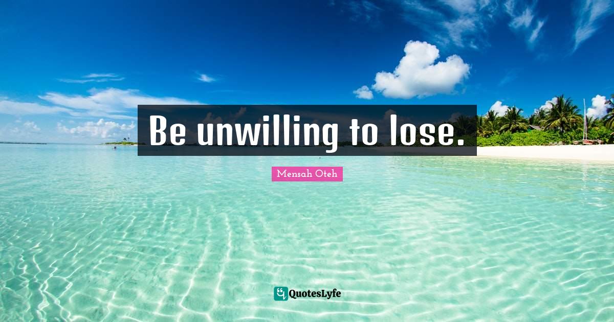 Be unwilling to lose.... Quote by Mensah Oteh - QuotesLyfe