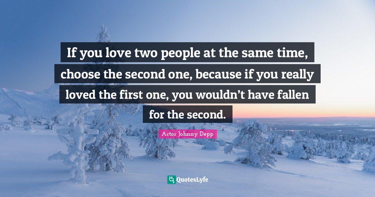 If you love two people at the same time, choose the second one, becaus ...