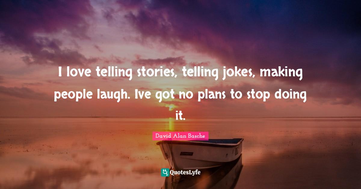 I love telling stories, telling jokes, making people laugh. Ive got no ...