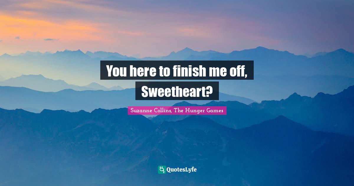 You here to finish me off, Sweetheart?... Quote by Suzanne Collins, The ...