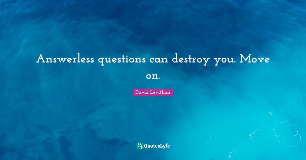 Answerless questions can destroy you. Move on.... Quote by David ...