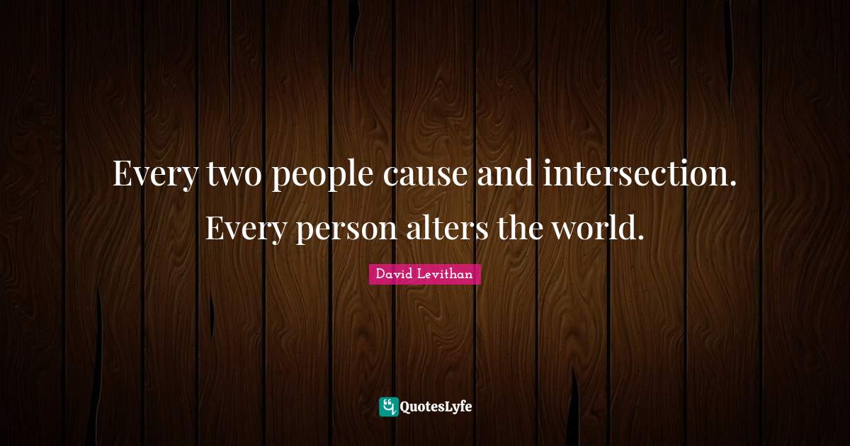 Every two people cause and intersection. Every person alters the world ...