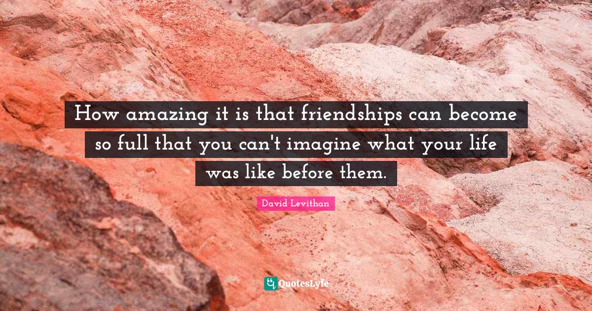 How amazing it is that friendships can become so full that you can't i ...