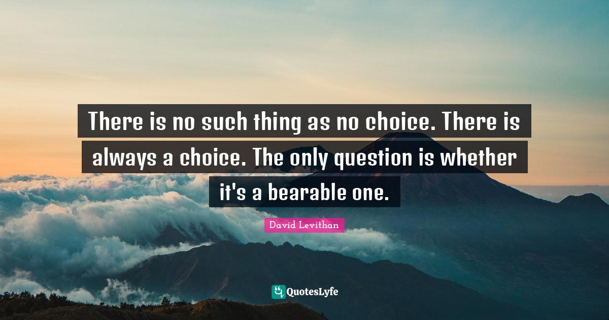 There is no such thing as no choice. There is always a choice. The onl ...