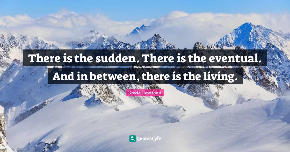 There is the sudden. There is the eventual. And in between, there is t ...