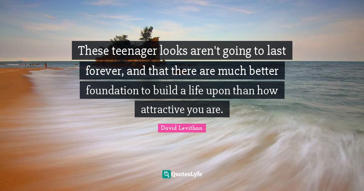 These teenager looks aren't going to last forever, and that there are ...