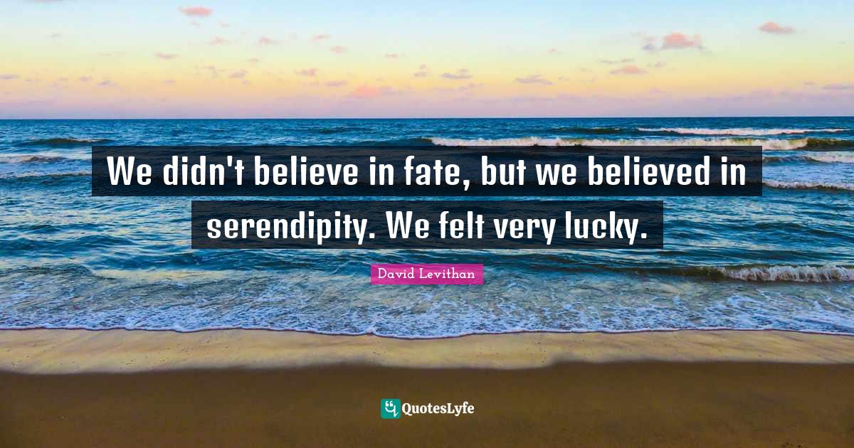 We didn't believe in fate, but we believed in serendipity. We felt ver ...