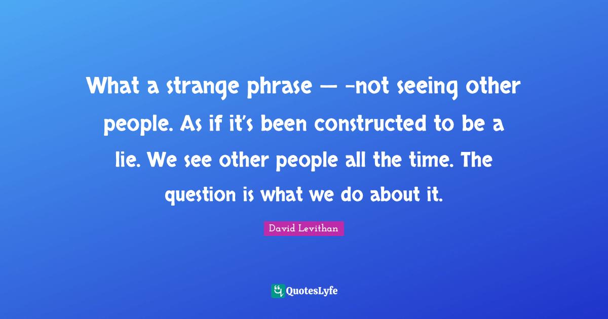 What a strange phrase — –not seeing other people. As if it’s bee ...