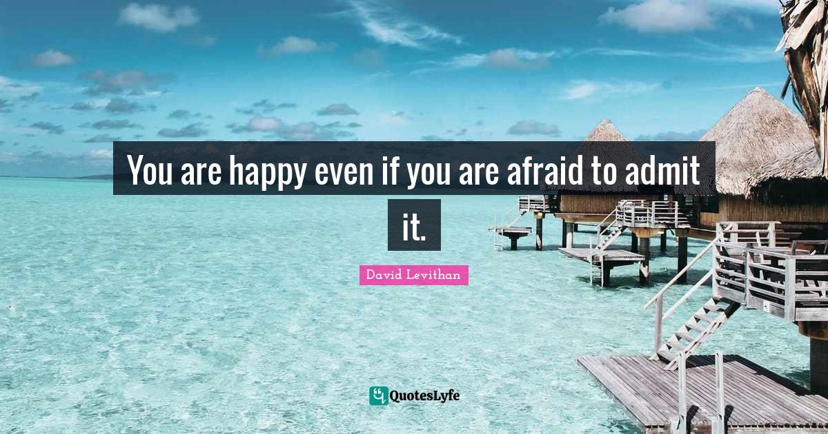 You are happy even if you are afraid to admit it.... Quote by David ...