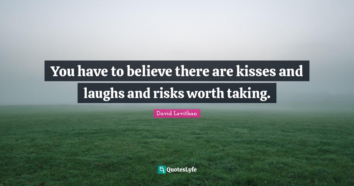 You have to believe there are kisses and laughs and risks worth taking ...