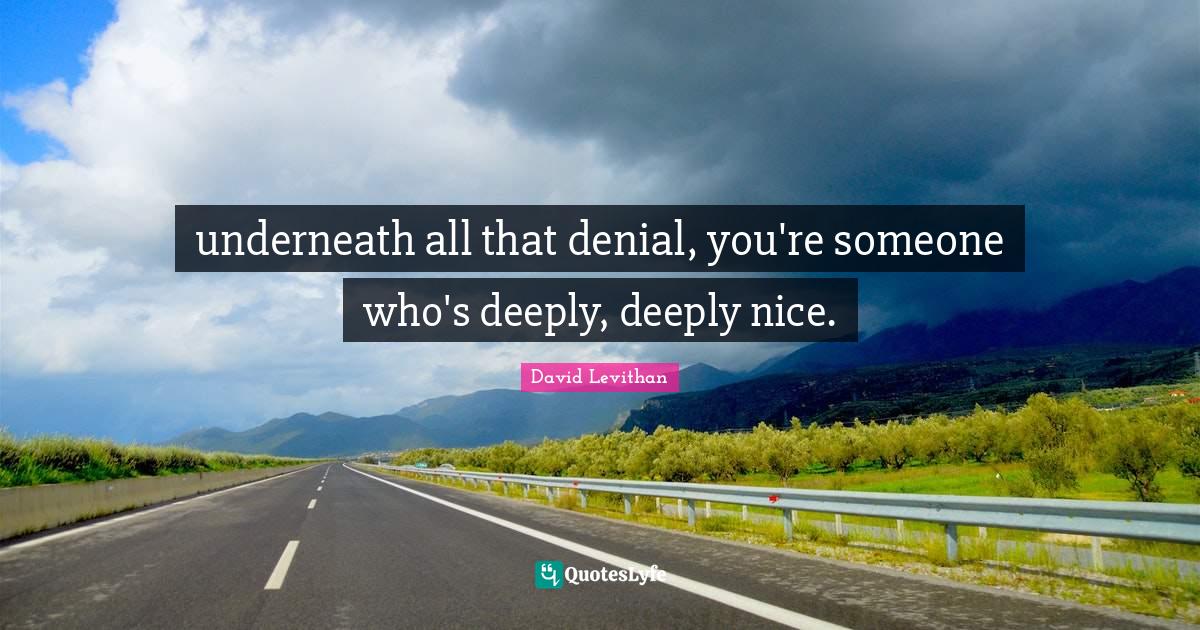underneath all that denial, you're someone who's deeply, deeply nice ...