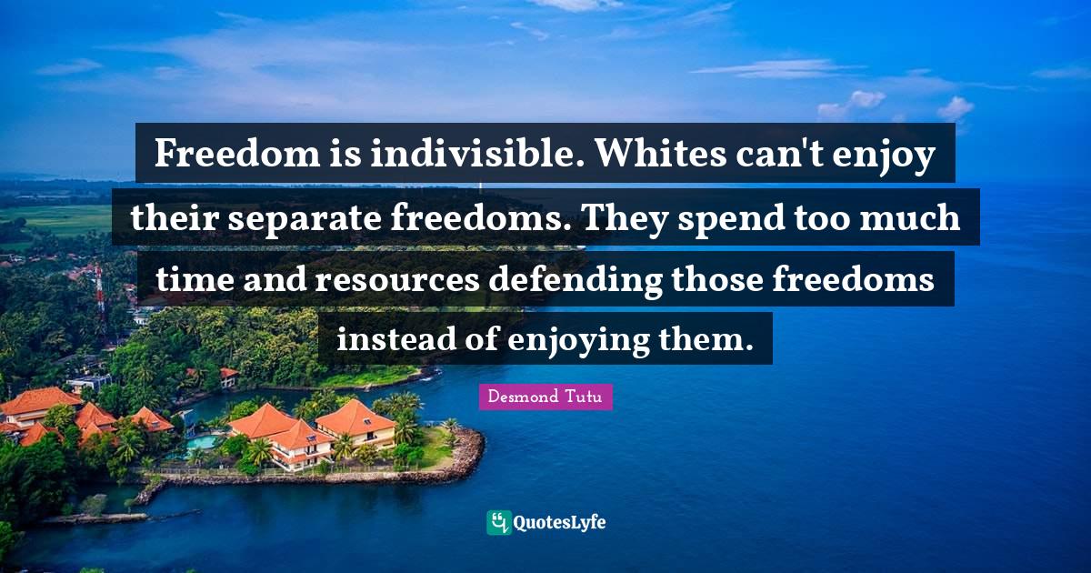 Freedom is indivisible. Whites can't enjoy their separate freedoms. Th ...