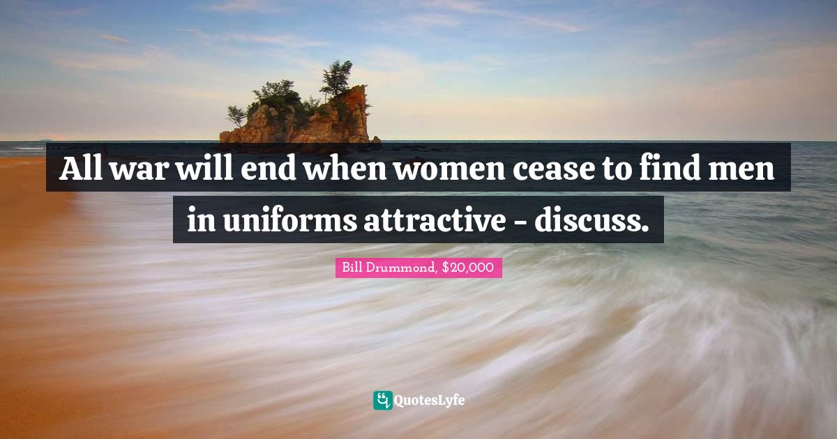All war will end when women cease to find men in uniforms attractive ...