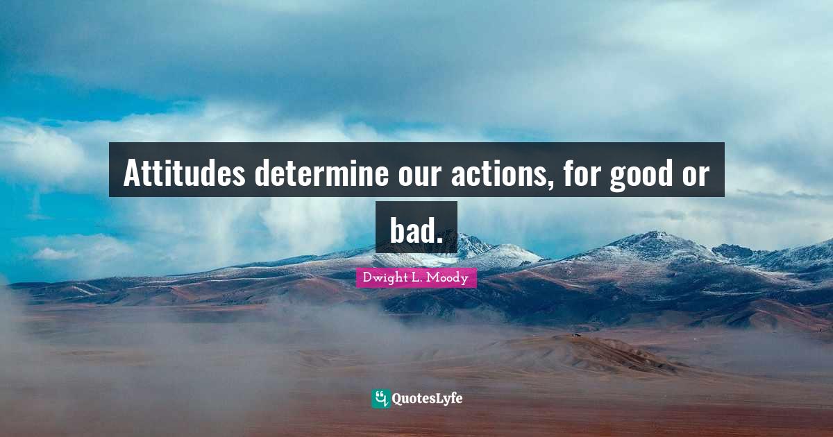 Attitudes determine our actions, for good or bad.... Quote by Dwight L ...