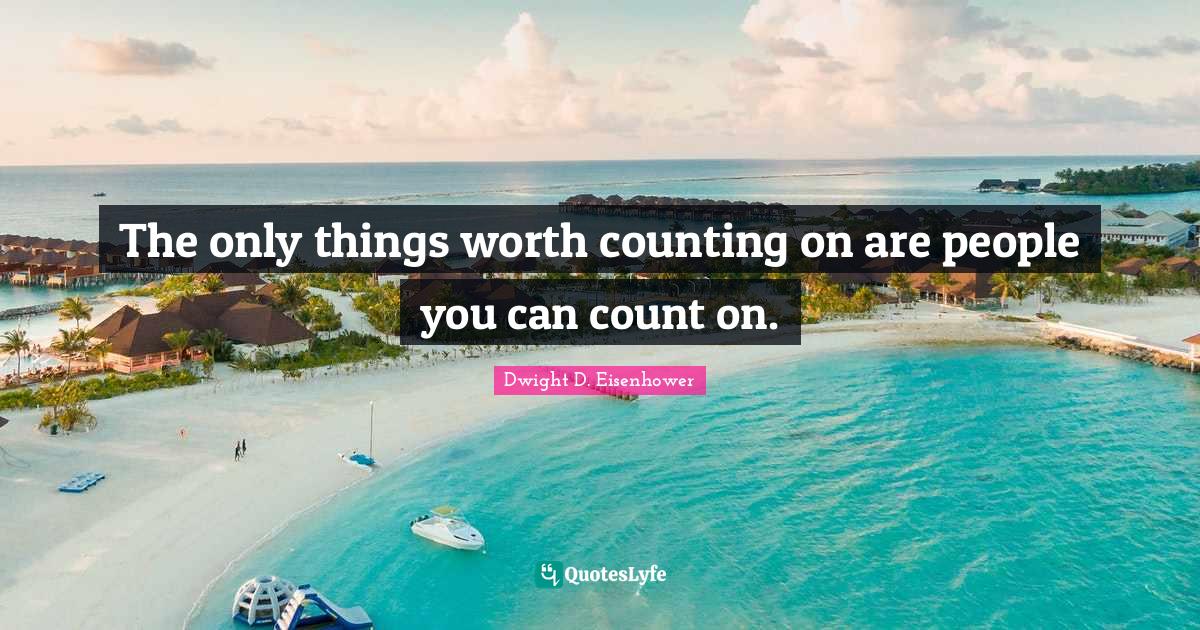 The only things worth counting on are people you can count on.... Quote ...