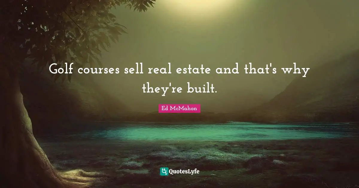 Golf courses sell real estate and that's why they're built.... Quote by ... Golf courses sell real estate and that's why they're built.... Quote by ...