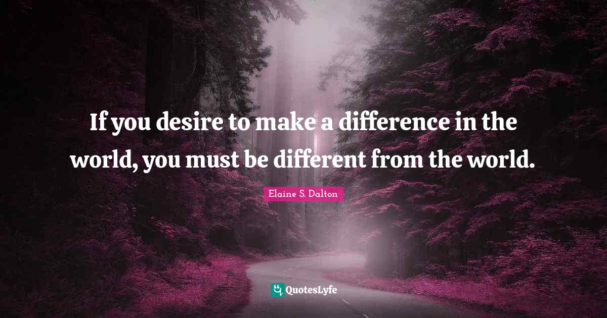 If you desire to make a difference in the world, you must be different ...