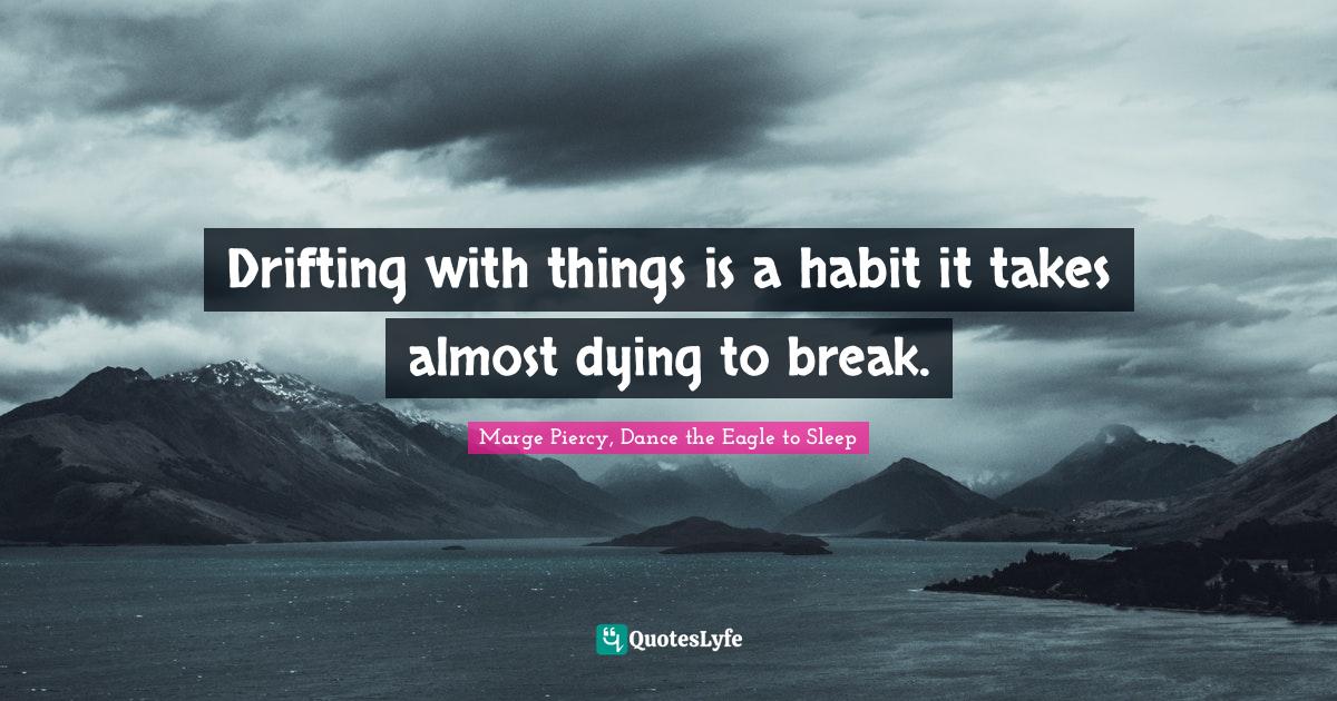 Drifting with things is a habit it takes almost dying to break.... Quote by Marge Piercy, Dance ...
