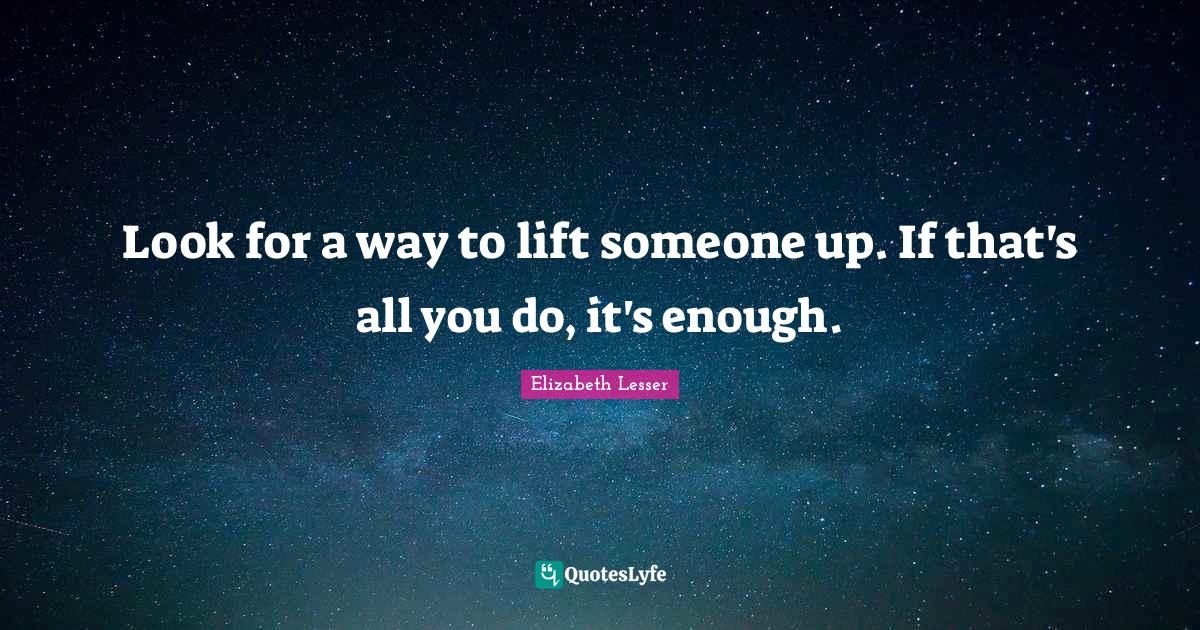 Look For A Way To Lift Someone Up If That s All You Do It s Enough