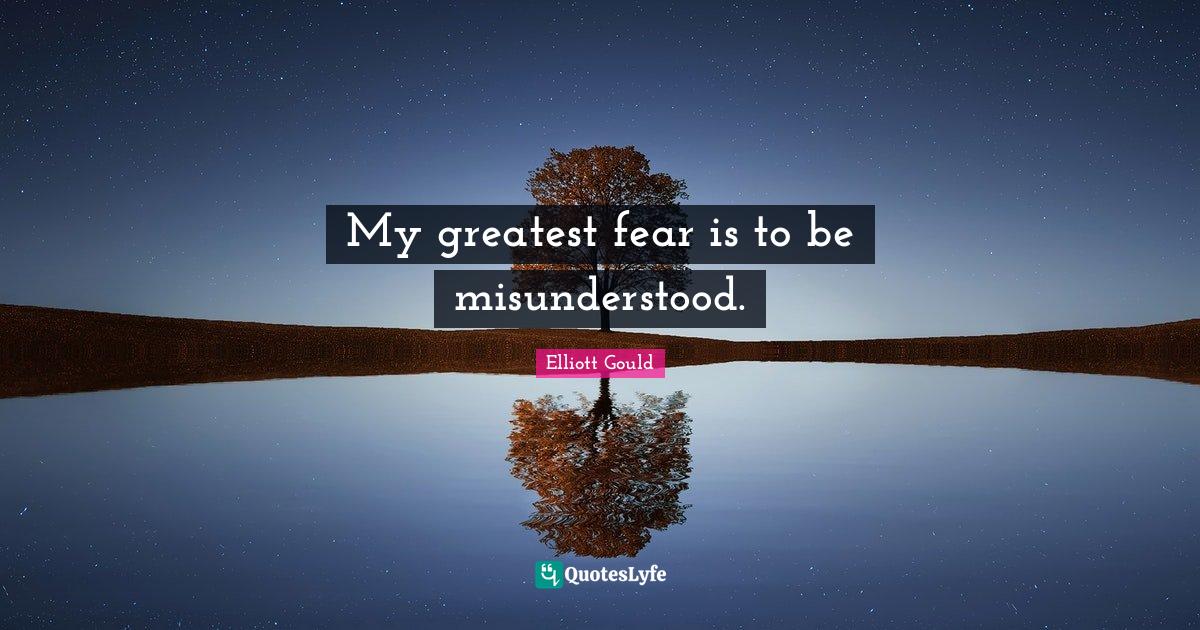 My greatest fear is to be misunderstood.... Quote by Elliott Gould ...