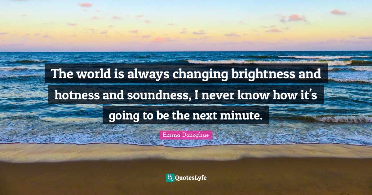 The world is always changing brightness and hotness and soundness, I n... Quote by Emma Donoghue ...