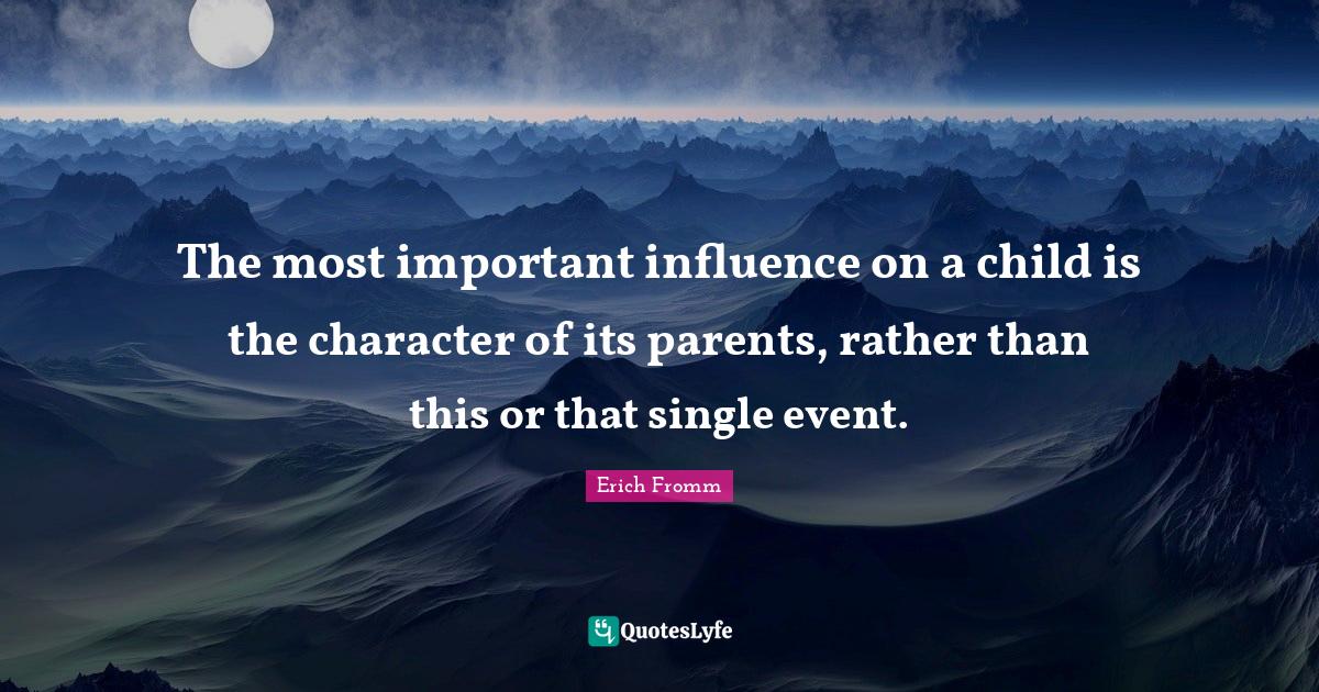 The most important influence on a child is the character of its parent ...