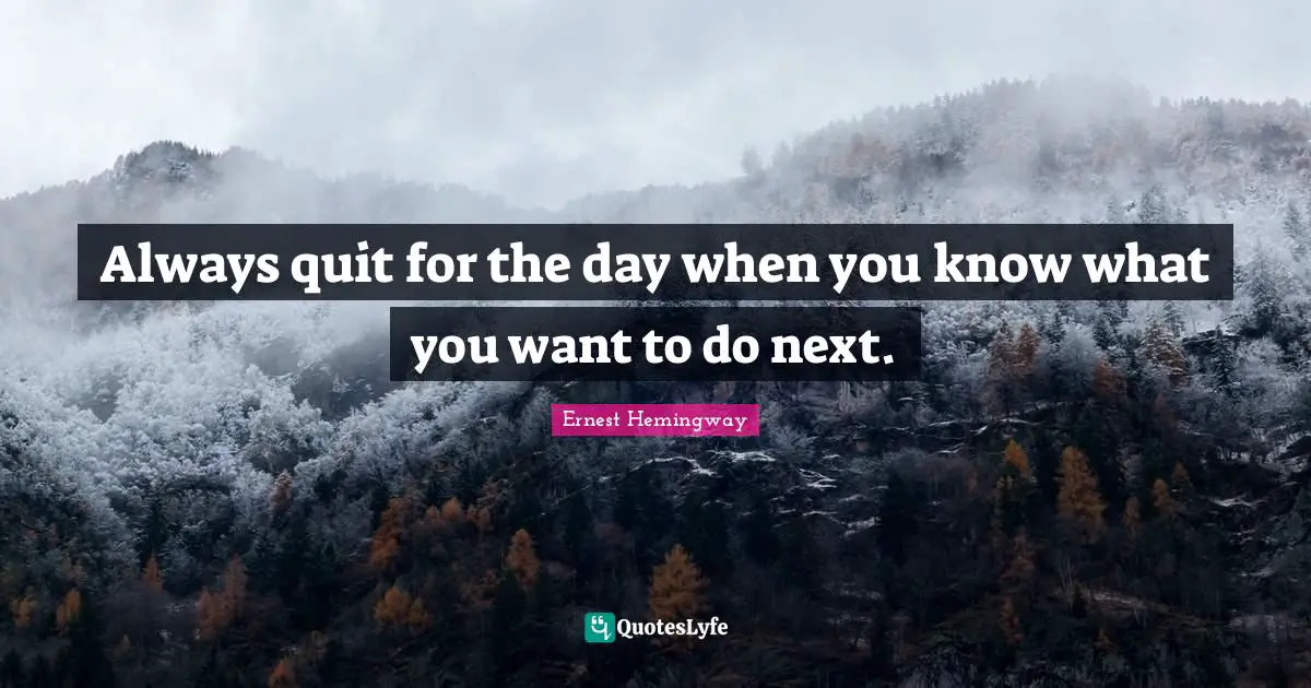 Always quit for the day when you know what you want to do next ...
