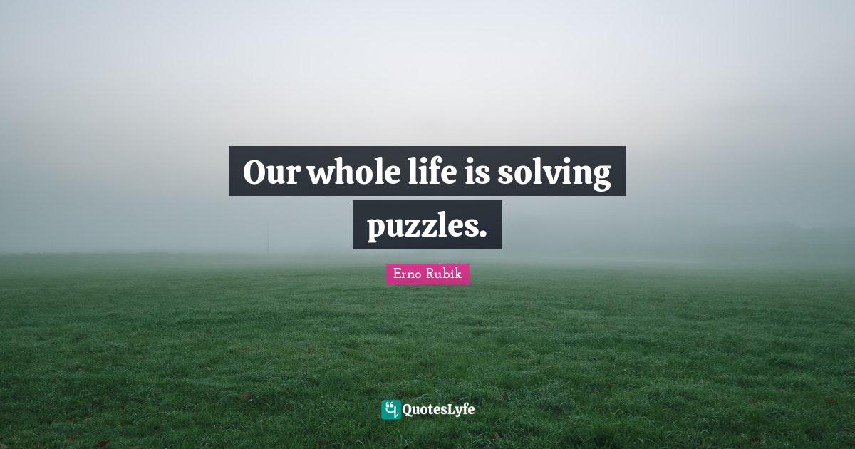 Our whole life is solving puzzles.... Quote by Erno Rubik - QuotesLyfe