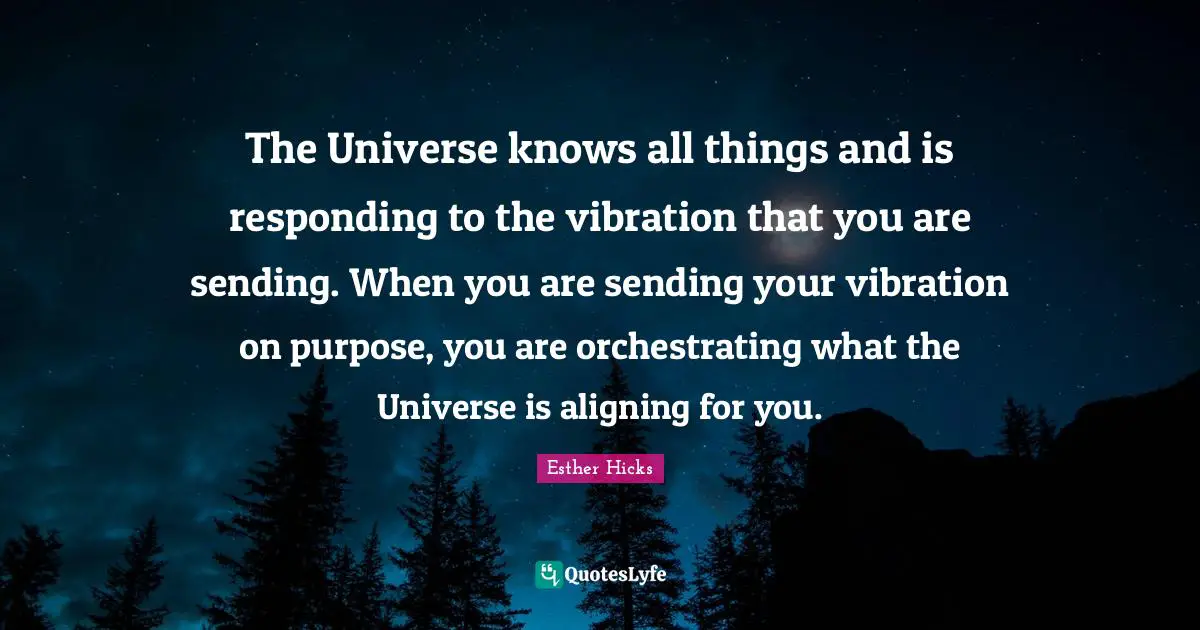 The Universe knows all things and is responding to the vibration that ... The Universe knows all things and is responding to the vibration that ...