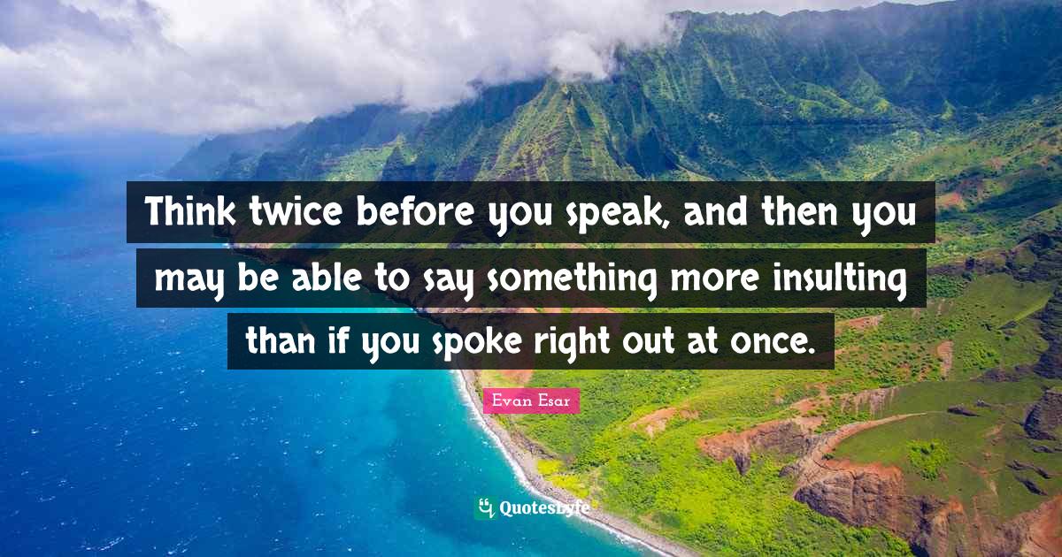 Think twice before you speak, and then you may be able to say somethin ...