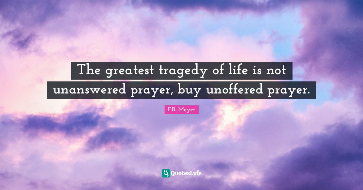 The greatest tragedy of life is not unanswered prayer, buy unoffered p ...