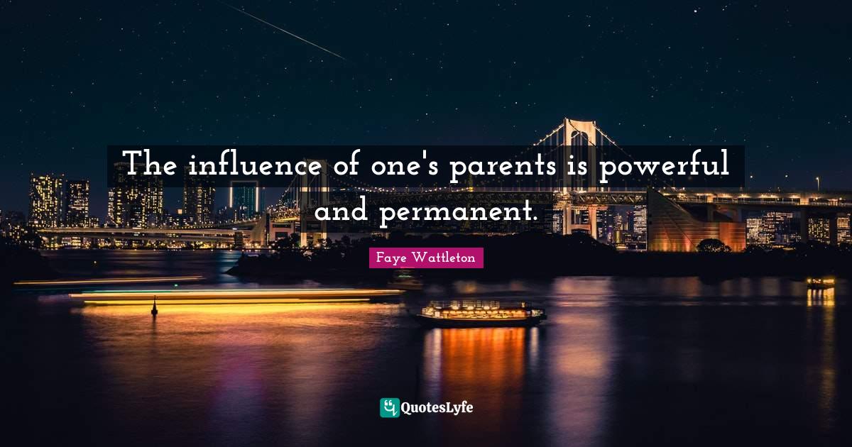 The influence of one's parents is powerful and permanent.... Quote by ...