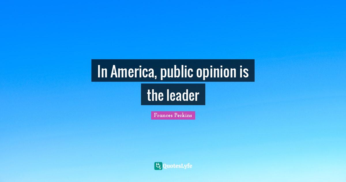 In America, public opinion is the leader... Quote by Frances Perkins ... In America, public opinion is the leader... Quote by Frances Perkins ...
