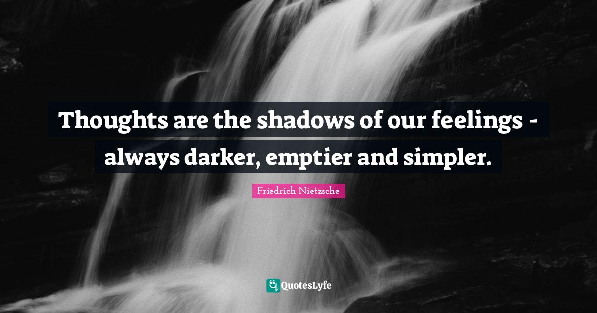 Thoughts are the shadows of our feelings - always darker, emptier and ...