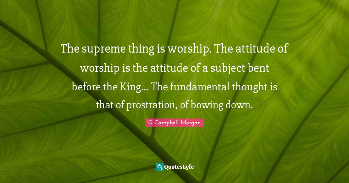 The supreme thing is worship. The attitude of worship is the attitude ...