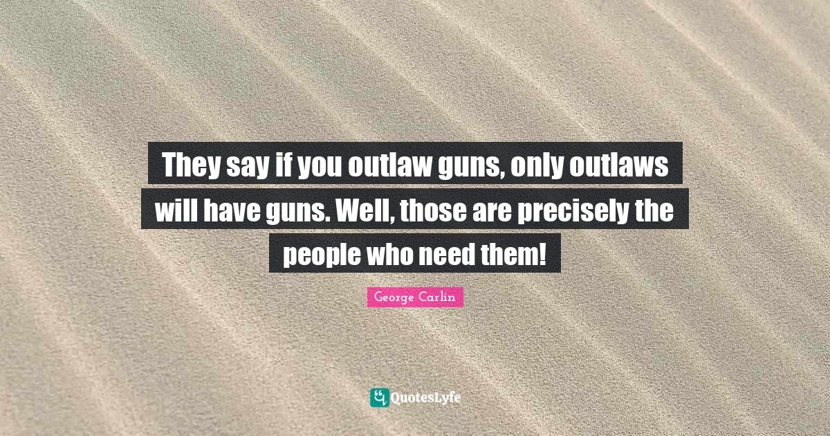 They say if you outlaw guns, only outlaws will have guns. Well, those ...