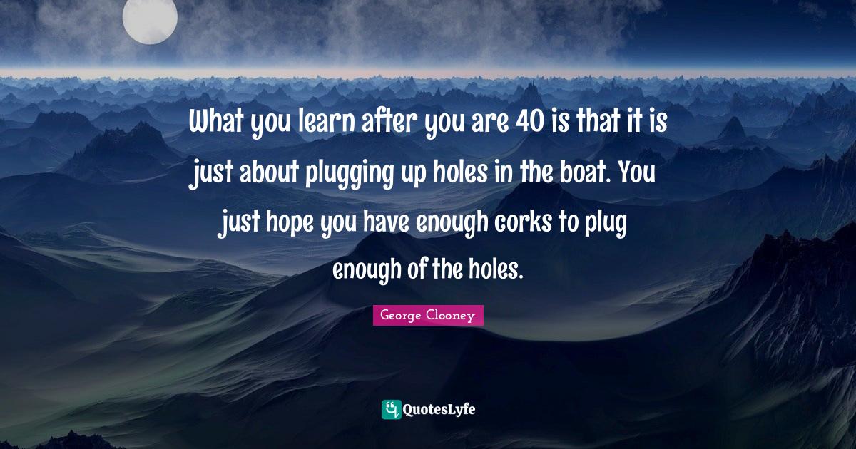 What you learn after you are 40 is that it is just about plugging up h ...