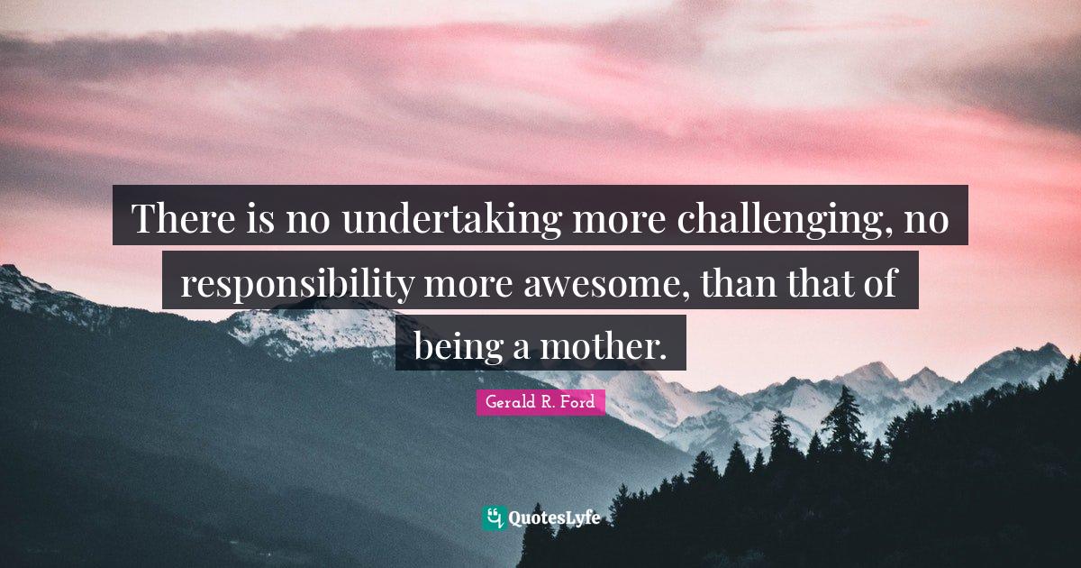 There is no undertaking more challenging, no responsibility more aweso ...